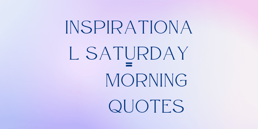 250+ Beautiful Saturday Good Morning Inspirational Quotes